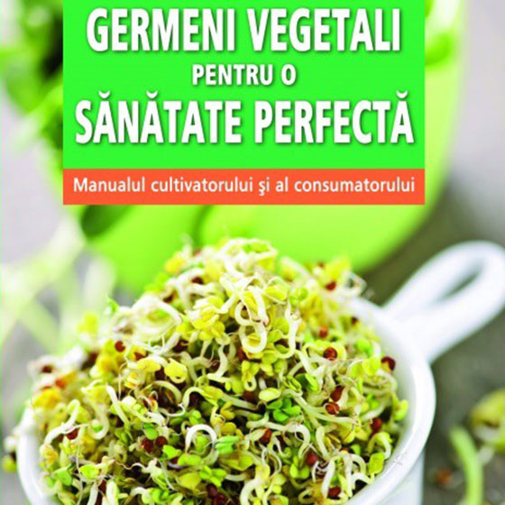 Germeni vegetali pentru o sanatate perfecta. Manualul cultivatorului si ...